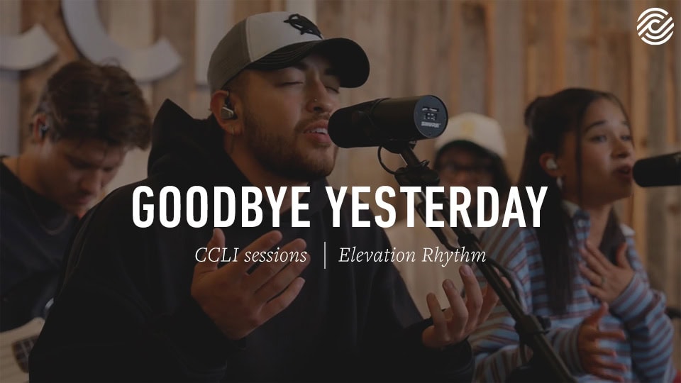 Elevation Rhythm – Goodbye Yesterday | CCLI sessions » WorshipFuel by CCLI®